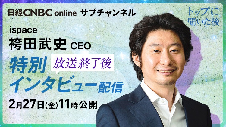 2月27日(金) 11:00～「トップに聞いた後～ispace 袴田武史CEO」日経CNBC onlineサブチャンネルで配信 | お知らせ ...